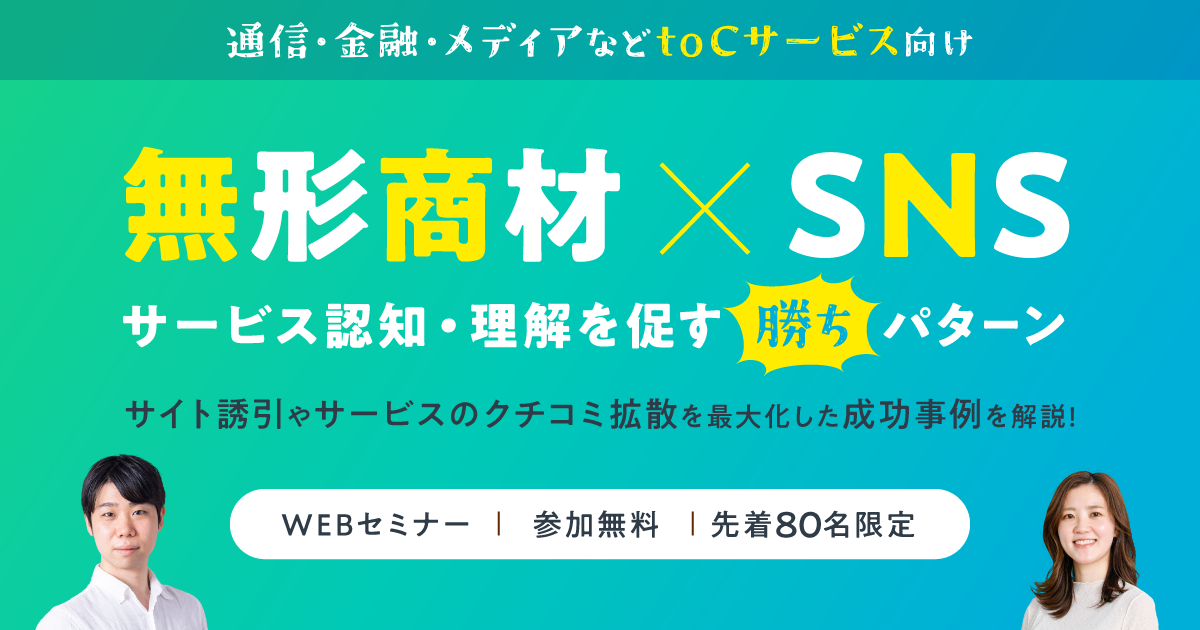 【通信・金融・メディアなどtoCサービス向け】無形商材×SNS ～サービス認知・理解を促す勝ちパターン～ サイト誘引やサービスのクチコミ拡散を最大化した成功事例を解説！